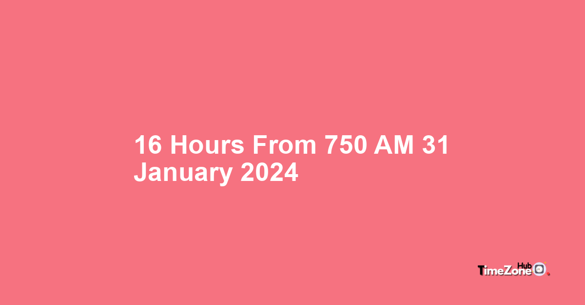 16 Hours from 7:50 AM, 31 January, 2024 , What Will the Time Be?