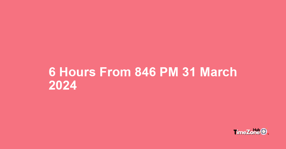 6 Hours from 8:46 PM, 31 March, 2024 , What Will the Time Be?