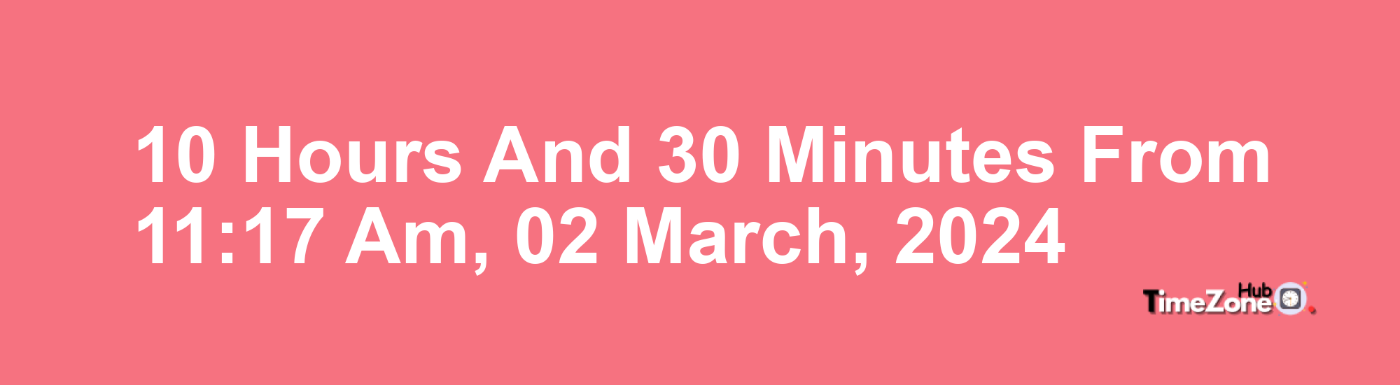10 Hours and 30 Minutes from 11:17 AM, 02 March, 2024 , What Will the ...