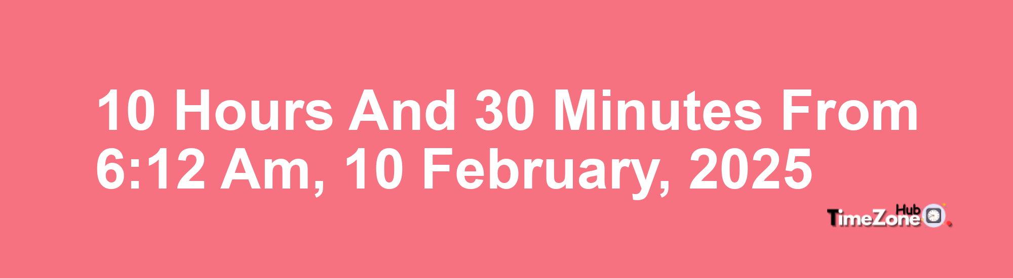 10 Hours and 30 Minutes from 6:12 AM, 10 February, 2025 , What Will the ...