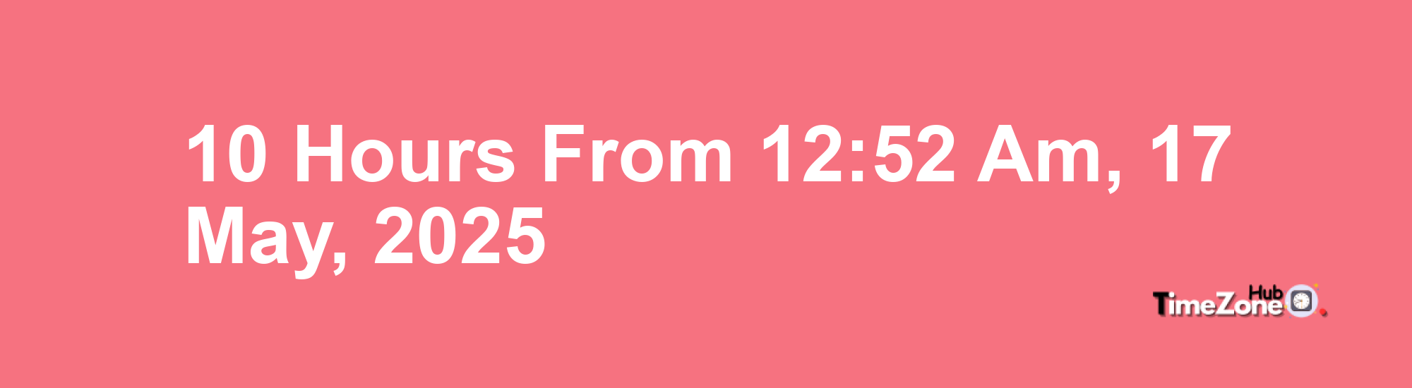 10 Hours from 12:52 AM, 17 May, 2025 , What Will the Time Be?