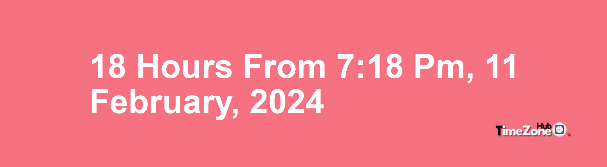 18 Hours from 7:18 PM, 11 February, 2024 , What Will the Time Be?