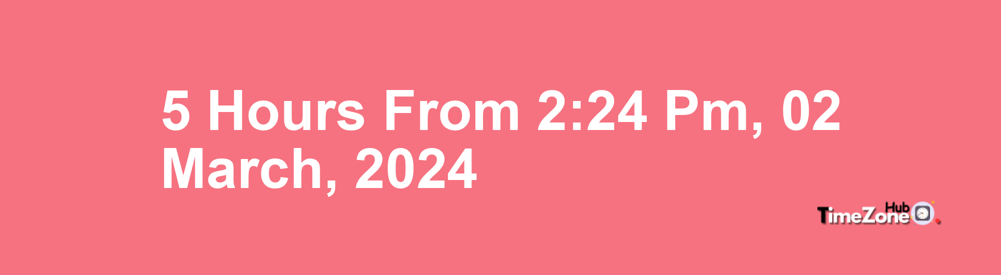 5 Hours from 2:24 PM, 02 March, 2024 , What Will the Time Be?