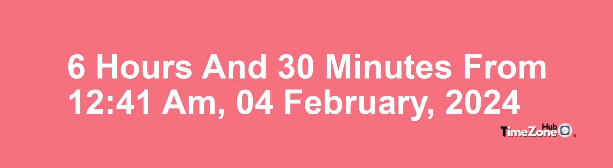 6 Hours and 30 Minutes from 12:41 AM, 04 February, 2024 , What Will the ...