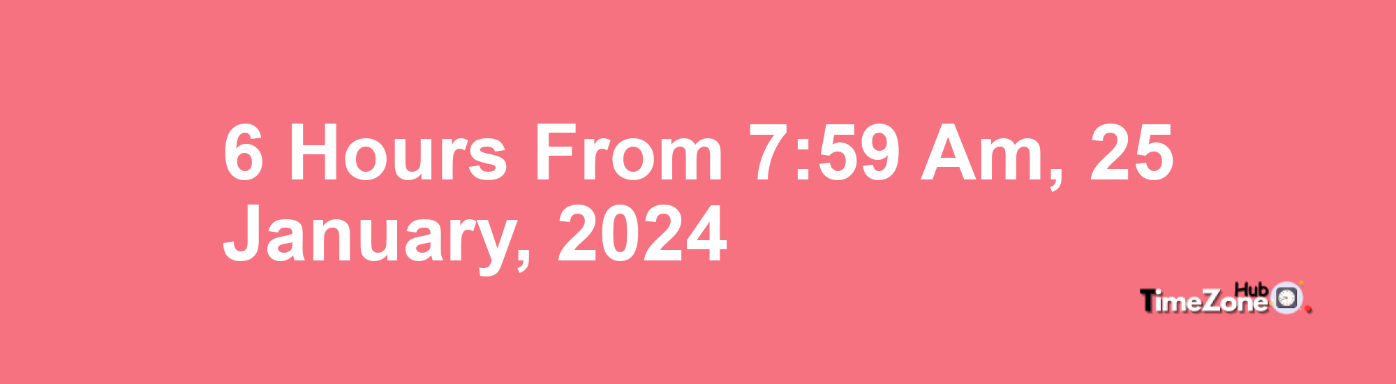 6 Hours from 7:59 AM, 25 January, 2024 , What Will the Time Be?