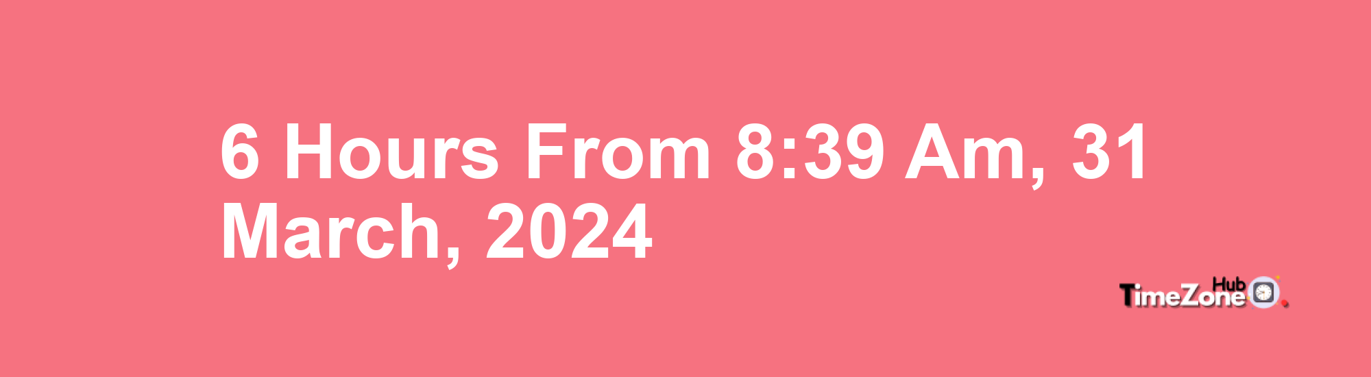 6 Hours from 8:39 AM, 31 March, 2024 , What Will the Time Be?